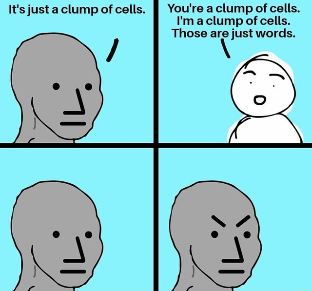 It's just clump of cells. II You're clump of cells. I'm clump of cells ... It's just clump of cells. II You're clump of cells. I'm clump of cells ...