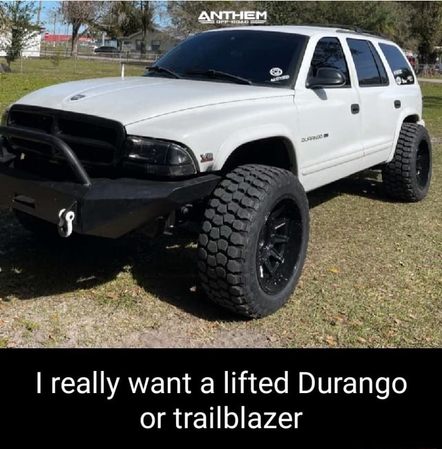I really want a lifted Durango or trailblazer - iFunny