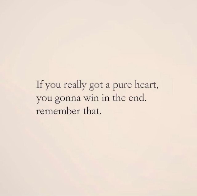 If you really got a pure heart, you gonna win in the end. remember that ...