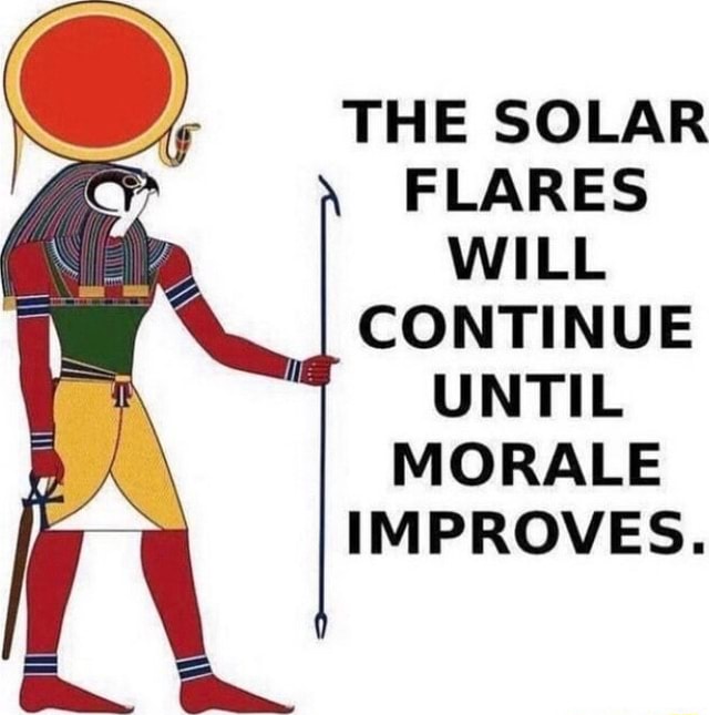 THE SOLAR FLARES WILL CONTINUE UNTIL MORALE IMPROVES. - iFunny