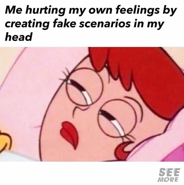 Me hurting my own feelings by creating fake scenarios in my head - iFunny