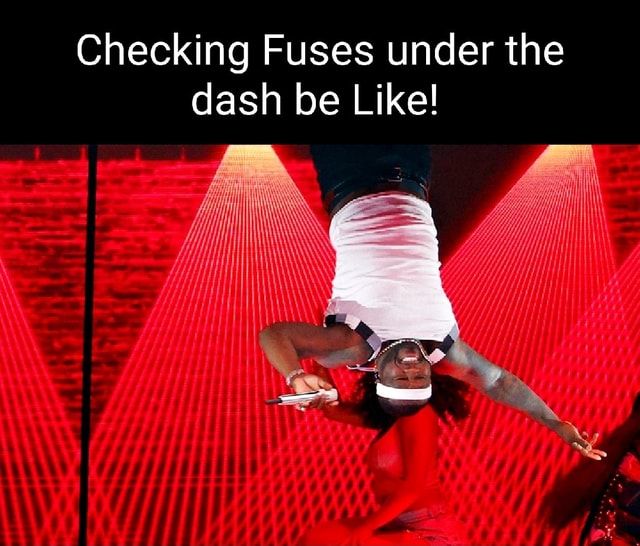 Checking Fuses under the dash be Like! - iFunny
