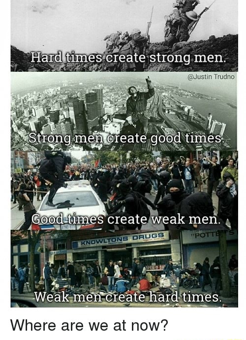 Hard times create strong men mes create weak men Weak men create hard ...
