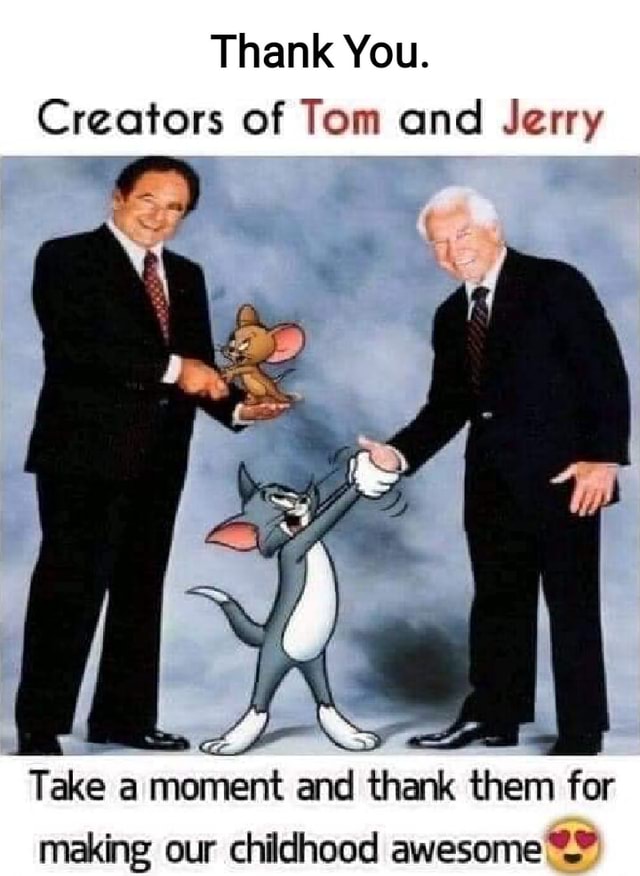Thank You. Creators of Tom and Jerry I Take a moment and thank them for ...