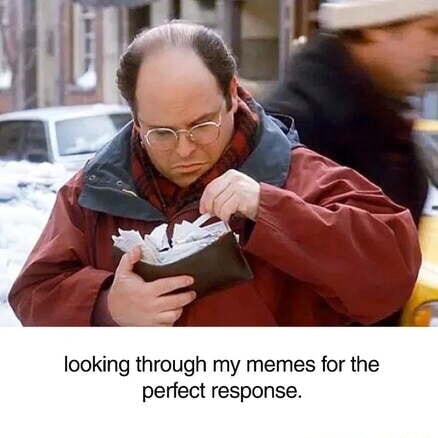Looking through my memes for the perfect response. - iFunny
