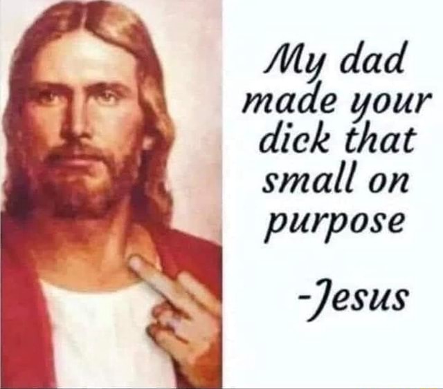 My Dad Made Your Dick That Small On Purpose Jesus Ifunny