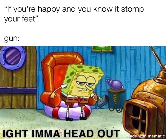 “If you’re happy and you know it stomp your feet” - iFunny