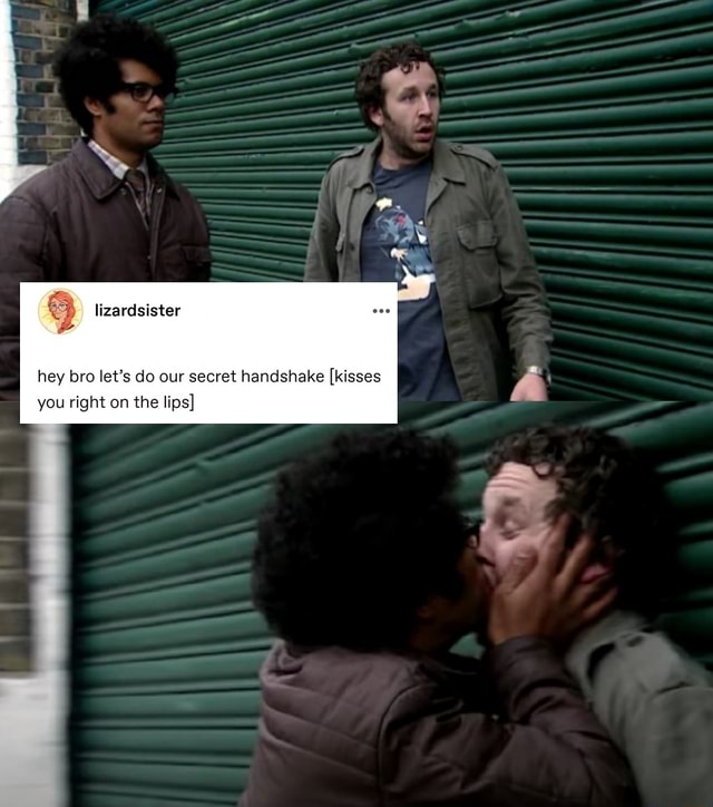 Hey bro let's do our secret handshake [kisses you right on the lips ...