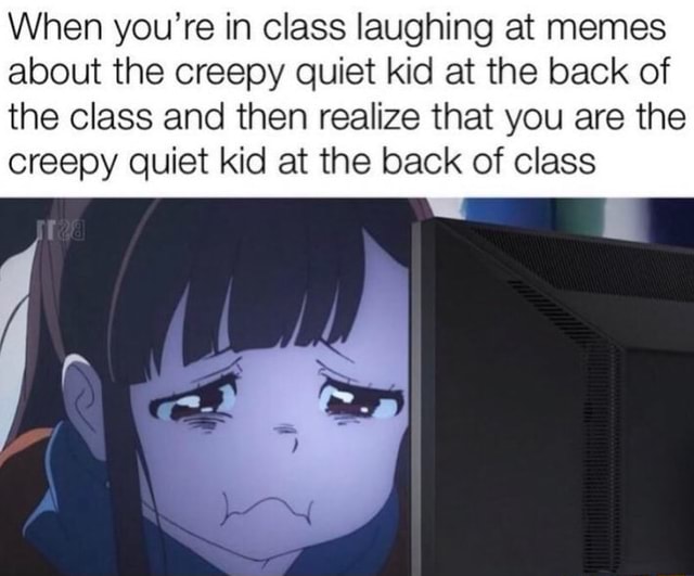 When you're in class laughing at memes about the creepy quiet kid at ...