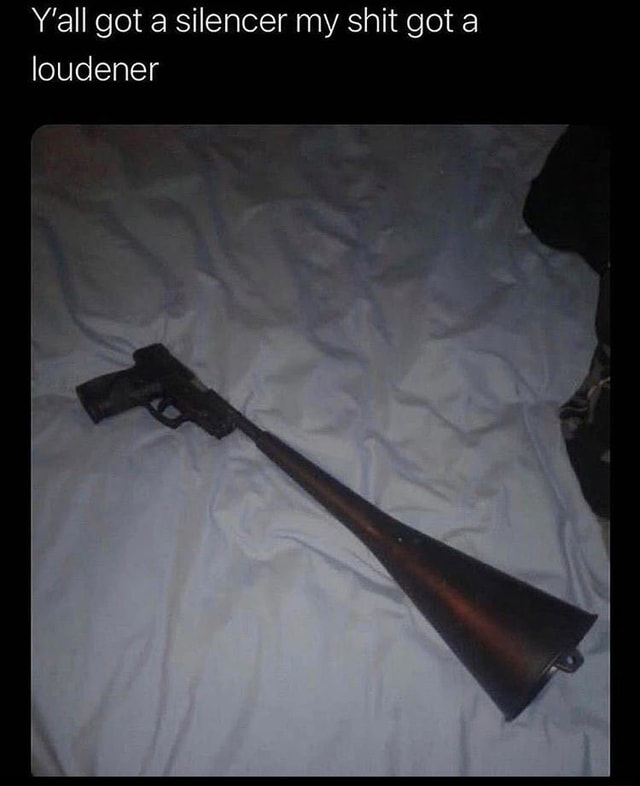 All got a silencer my shit got a loudener - iFunny