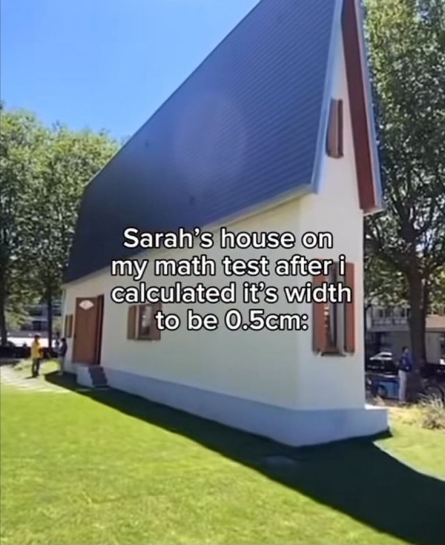 Sarah's house on my math test after I calculated its width to be 0.5cm ...