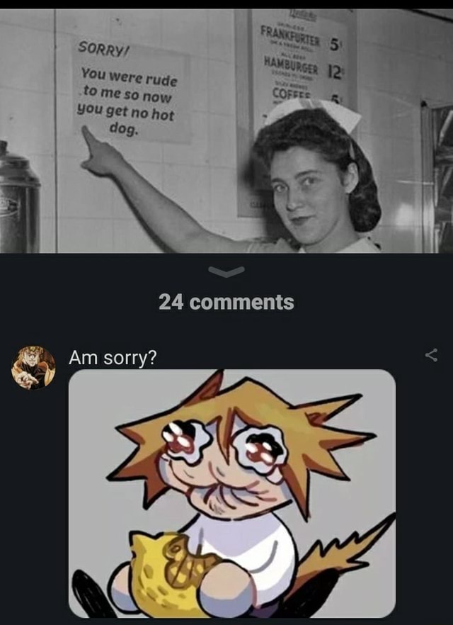 SORRy/ You were rude to me so now YOu get no hot dog. 24 comments Am ...