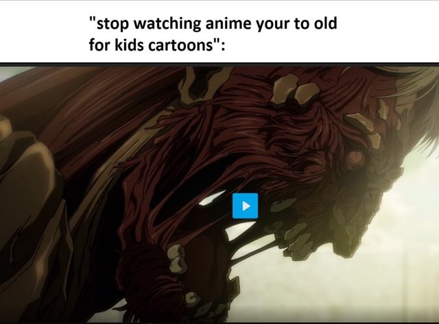 "stop watching anime your to old for kids cartoons": - iFunny