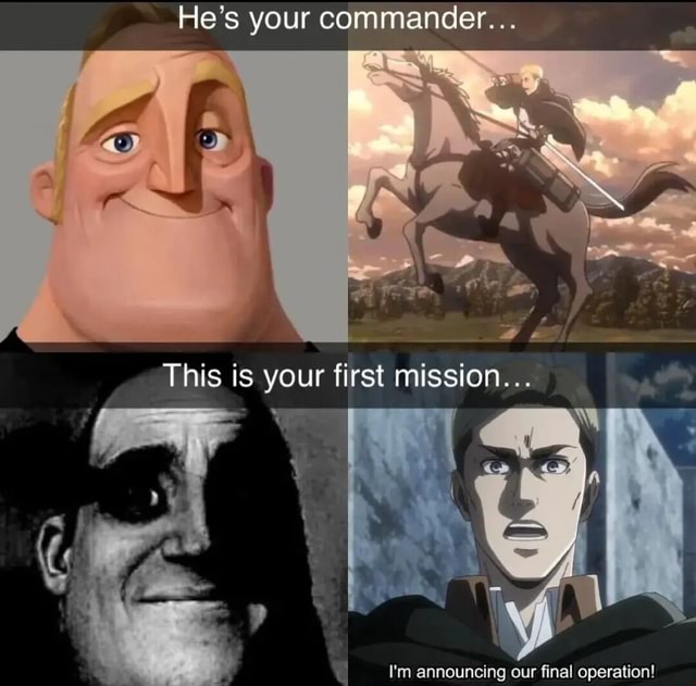 He's your commander... This is your first mission... I'm announcing our ...