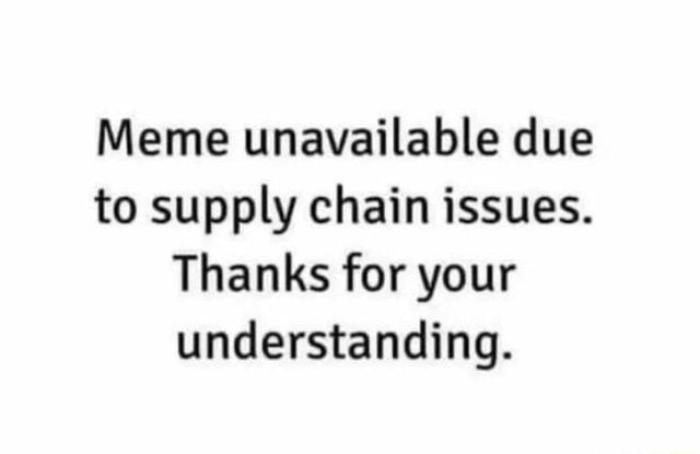 Meme unavailable due to supply chain issues. Thanks for your ...