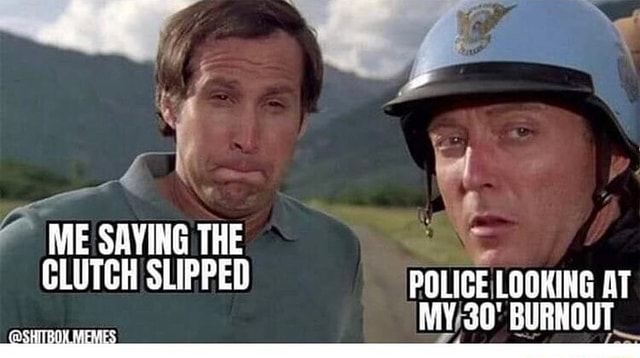 ME SAVING THE CLUTCH SLIPPED POLICE LOOKING AT MEMES MY BURNOUT ...