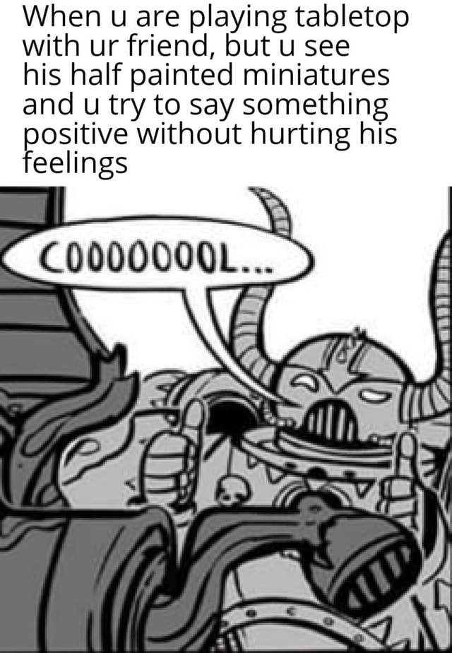 When u are playing tabletop with ur friend, but u see his half painted ...