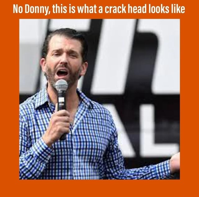 No Donny, this is what a crack head looks like - iFunny