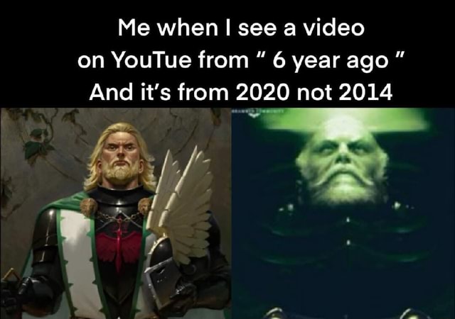 Me when I see a video on YouTue from 6 year ago And it's from 2020 not ...