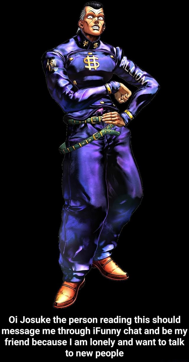 Oi Josuke the person reading this should message me through iFunny chat ...