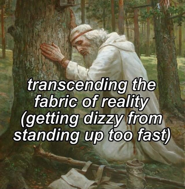 Transcending the fabric of reality (getting dizzy from standing up too ...