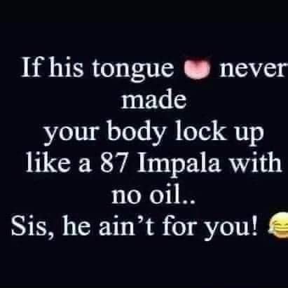 If his tongue never made your body lock up like a 87 Impala with no oil ...
