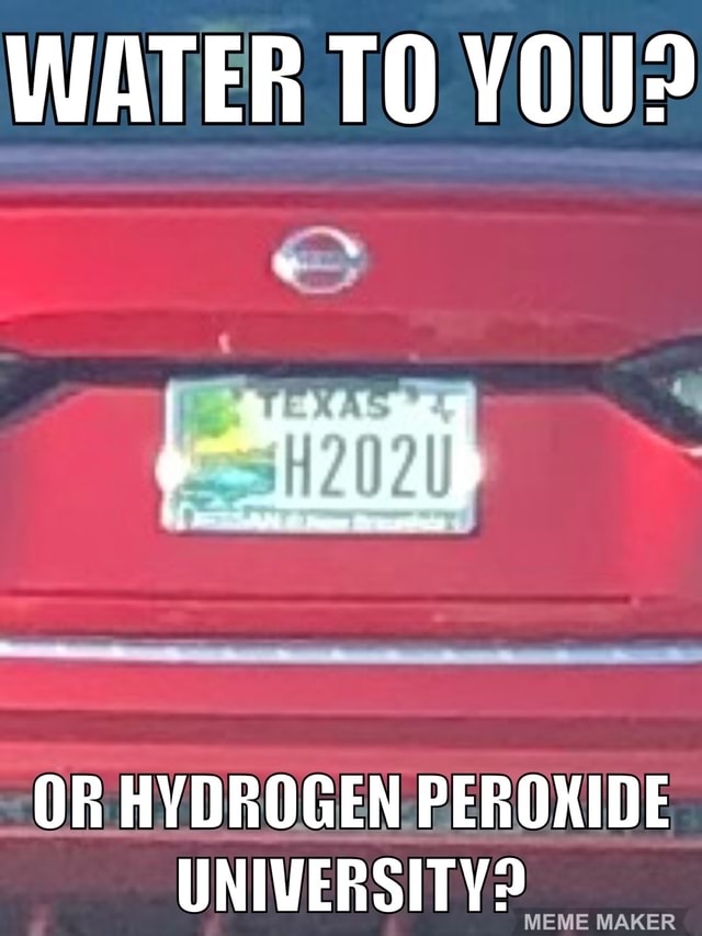 WATER YOU? Oh HYDROGEN PEROXIDE UNIWERSITY? MEME MAKER - America’s best ...