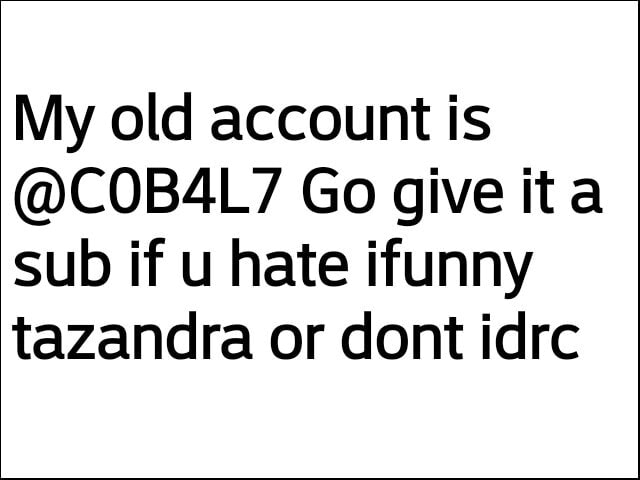 My old account is @COBA4L7 Go give ita sub if u hate ifunny tazandra or ...