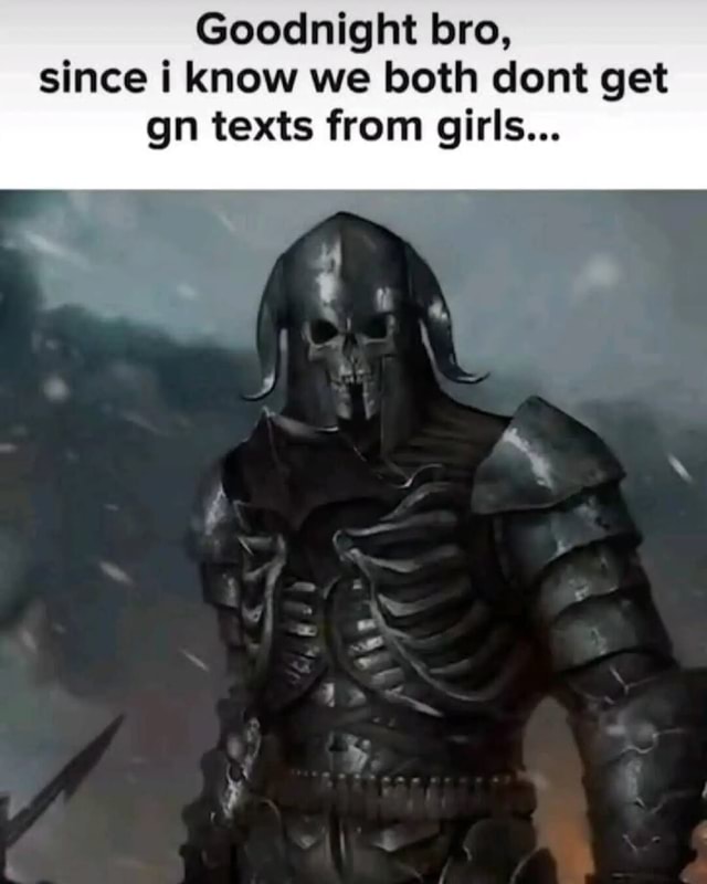 Goodnight bro, since i know we both dont get gn texts from girls ...