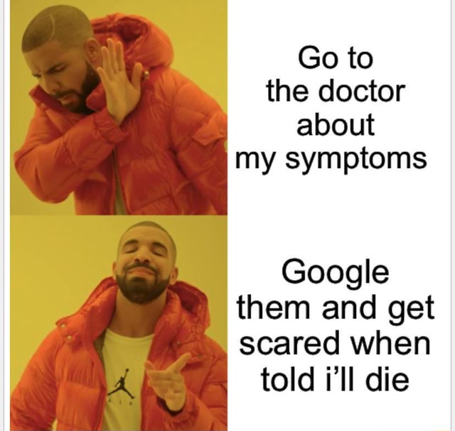 Go to the doctor about my symptoms Google them and get scared when told ...