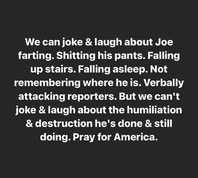 We can joke & laugh about Joe farting. Shitting his pants. Falling up ...