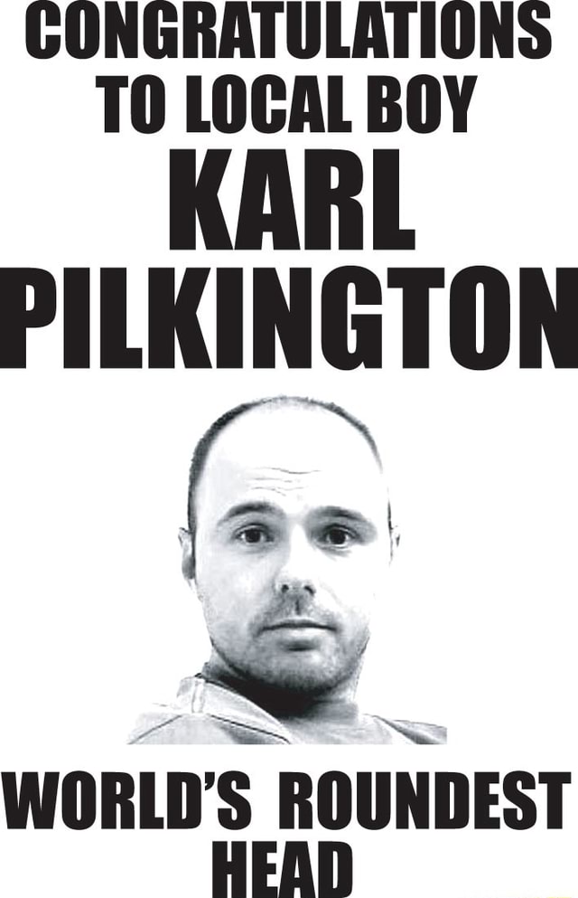 CONGRATULATIONS TO LOCAL BOY KARL PILKINGTON WORLD'S ROUNDEST HEAD - iFunny