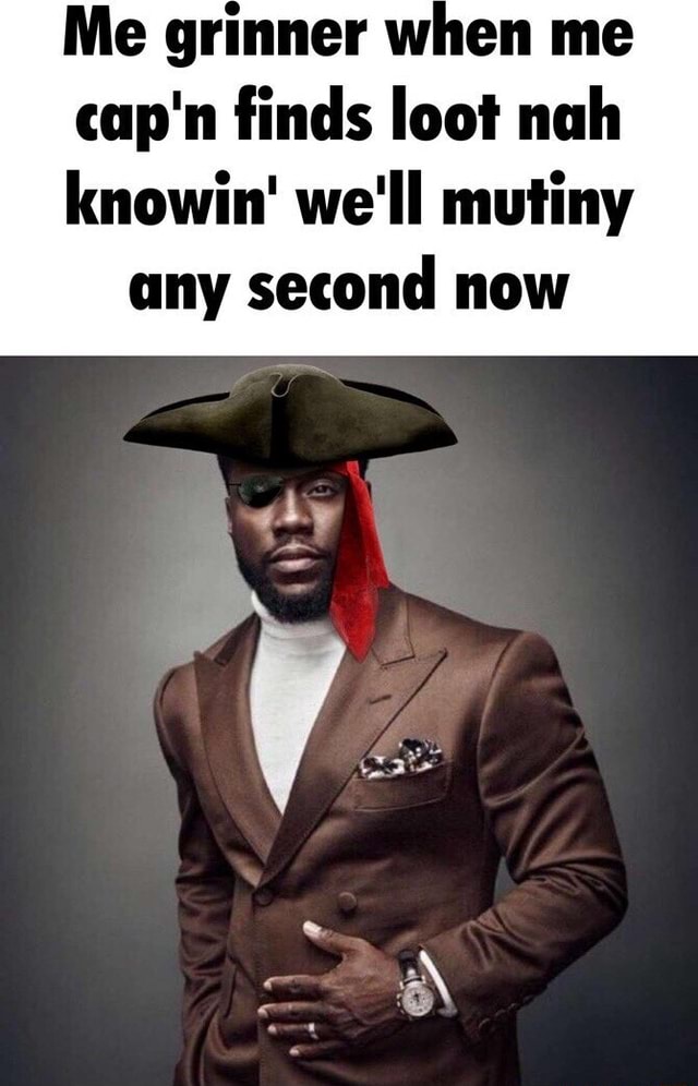 Me grinner when me cap'n finds loot nah knowin' we'll mutiny any second ...