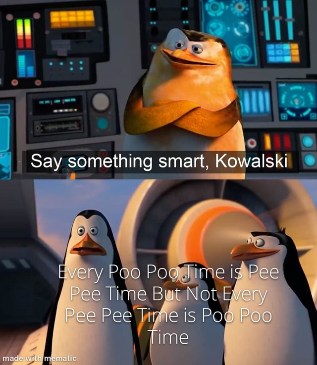 I I Say something smart, Kowalski Every Pee Time Pee Pee Ti HO Poo Poo Time is Pee But Not Every ...