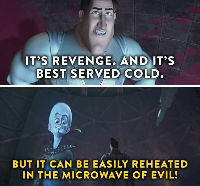 ITS REVENGE. AND IT'S BEST SERVED COLD. BUT IT CAN BE EASILY REHEATED ...