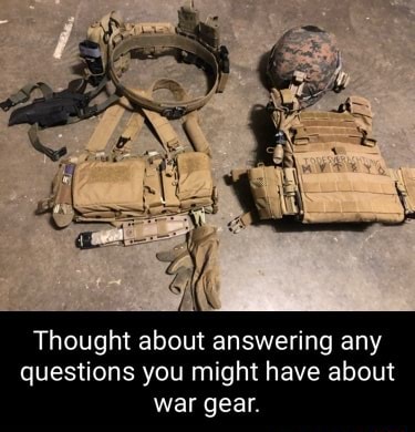 Thought about answering any questions you might have about war gear ...