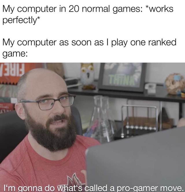 My computer in 20 normal games: *works perfectly* My computer as soon ...