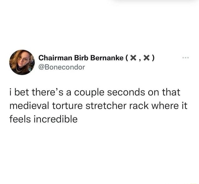 I bet there's a couple seconds on that medieval torture stretcher rack ...