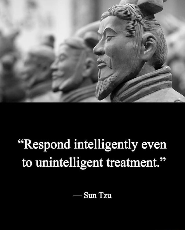 "Respond intelligently even to unintelligent treatment." - Sun Tzu - iFunny