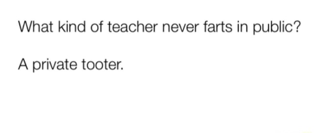 What kind of teacher never farts in public? A private tooter. - iFunny