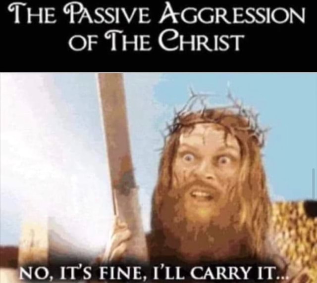 THE PASSIVE AGGRESSION OF THE CHRIST O, IT'S FINE, I'LL CARRY IT.. - iFunny