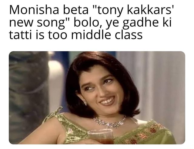 Monisha beta "tony kakkars' new song" bolo, ye gadhe ki tatti is too middle class - iFunny