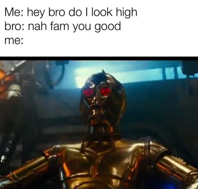 Me: hey bro do I look high bro: nah fam you good - iFunny