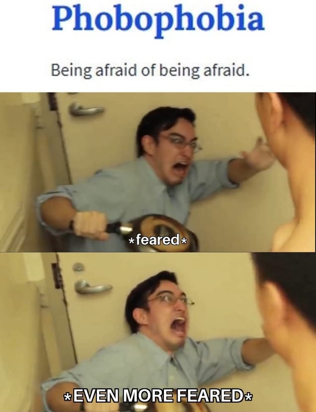 Phobophobia Being afraid of being afraid. EVEN MORE FEARED: - iFunny