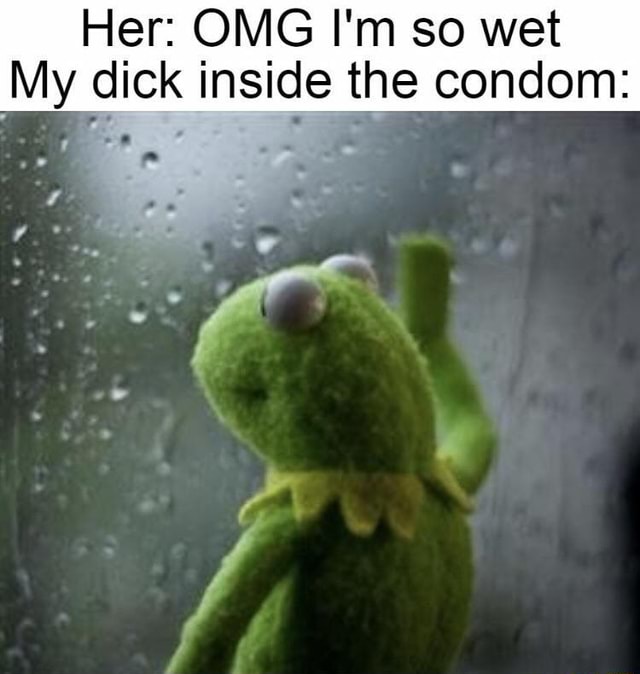 Her Omg Im So Wet My Dick Inside The Condom Ifunny