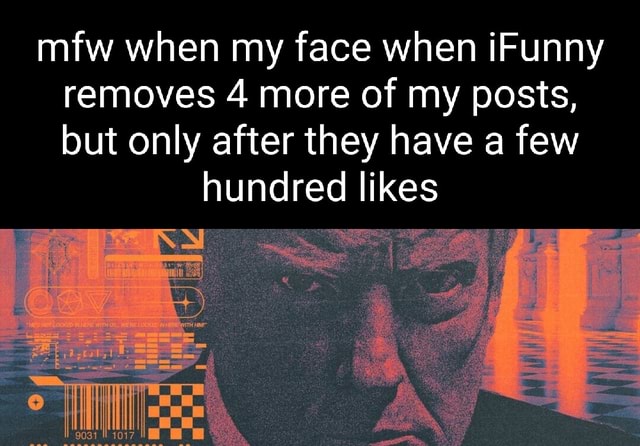 Mfw when my face when iFunny removes 4 more of my posts, but only after ...