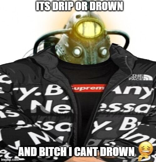 ITS DRIP OR DROWN AND BITCH I CANT DROWN - iFunny