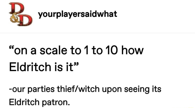 “on a scale to 1 to 10 how Eldritch is it” -our parties thief/witch ...