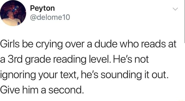 Peyton Girls be crying over a dude who reads at a grade reading level. He's not ignoring your ...