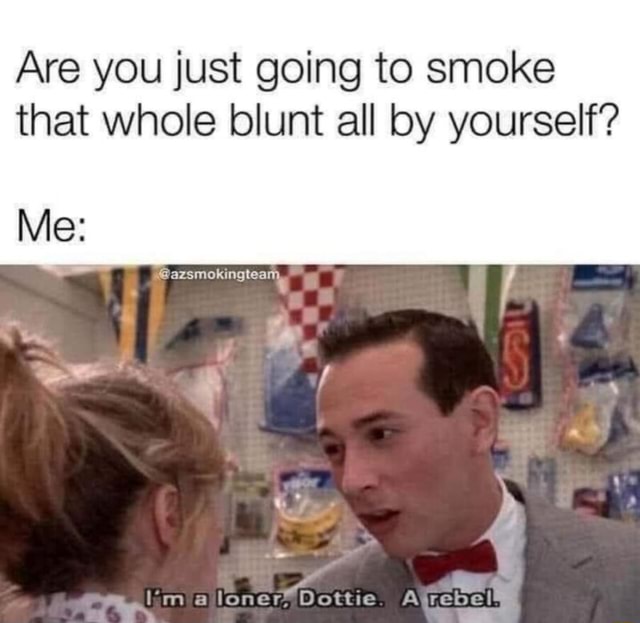 Are you just going to smoke that whole blunt all by yourself? Mie ...